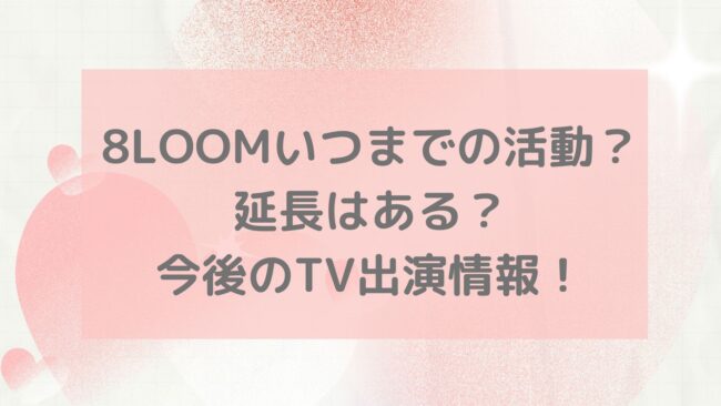 8LOOMいつまでの活動？延長はある？今後のTV出演情報！ – M＆K