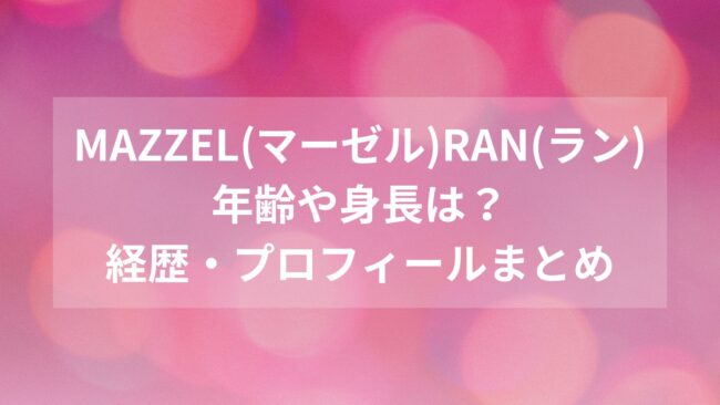 MAZZEL(マーゼル)RAN(ラン)の年齢や身長は？経歴・プロフィールまとめ – M＆K